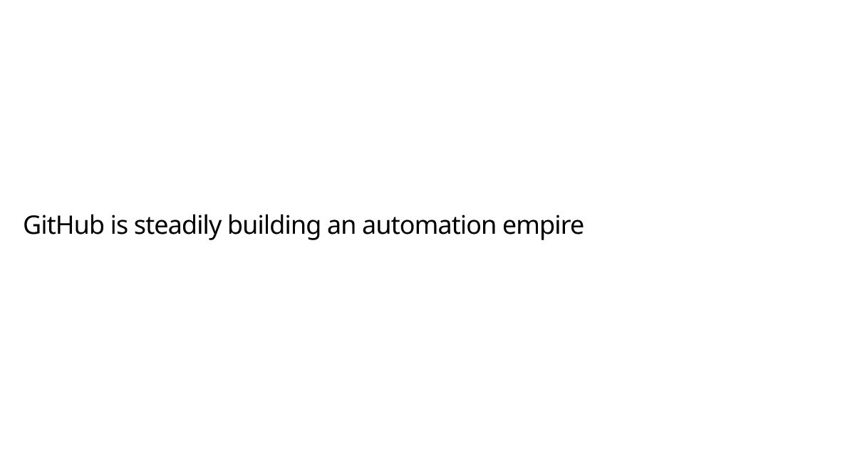 GitHub is steadily building an automation empire | Geoff Stevens